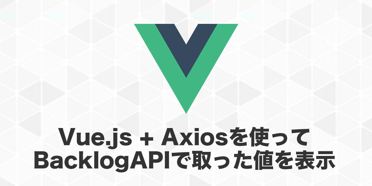 Vue.jsとAxiosとBacklogAPIを使って、Backlogプロジェクトからデータを取ってくる - テストウフ